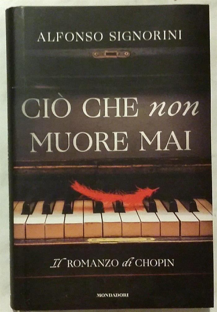 CIÒ CHE NON MUORE MAI. IL ROMANZO DI CHOPIN DI ALFONSO SIGNORINI 1°ED.MONDADORI, 2017