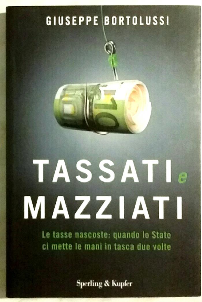 TASSATI E MAZZIATI LE TASSE NASCOSTE DI GIUSEPPE BORTOLUSSI ED.SPERLING & KUPFER, 2011